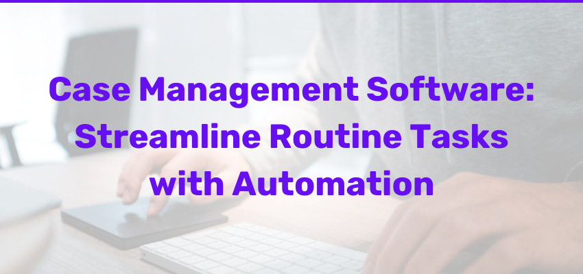 Case Management Software: Streamline Routine Tasks with Automation Case Management Software: Streamline Routine Tasks with Automation